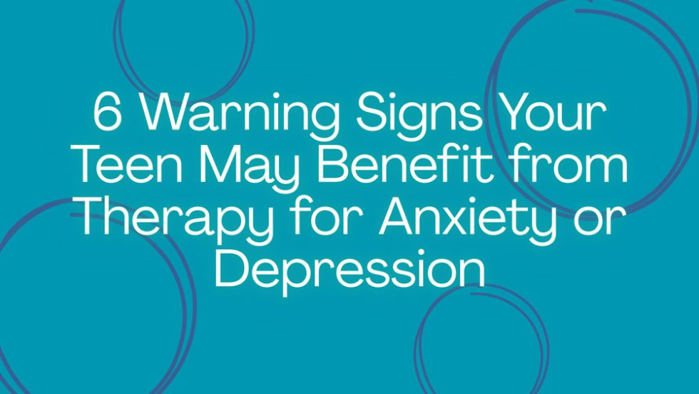 6 Warning Signs Your Teen May Benefit from Therapy for Anxiety or ...
